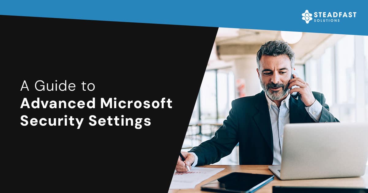 A Guide to Advanced Microsoft Security Settings - Steadfast Solutions