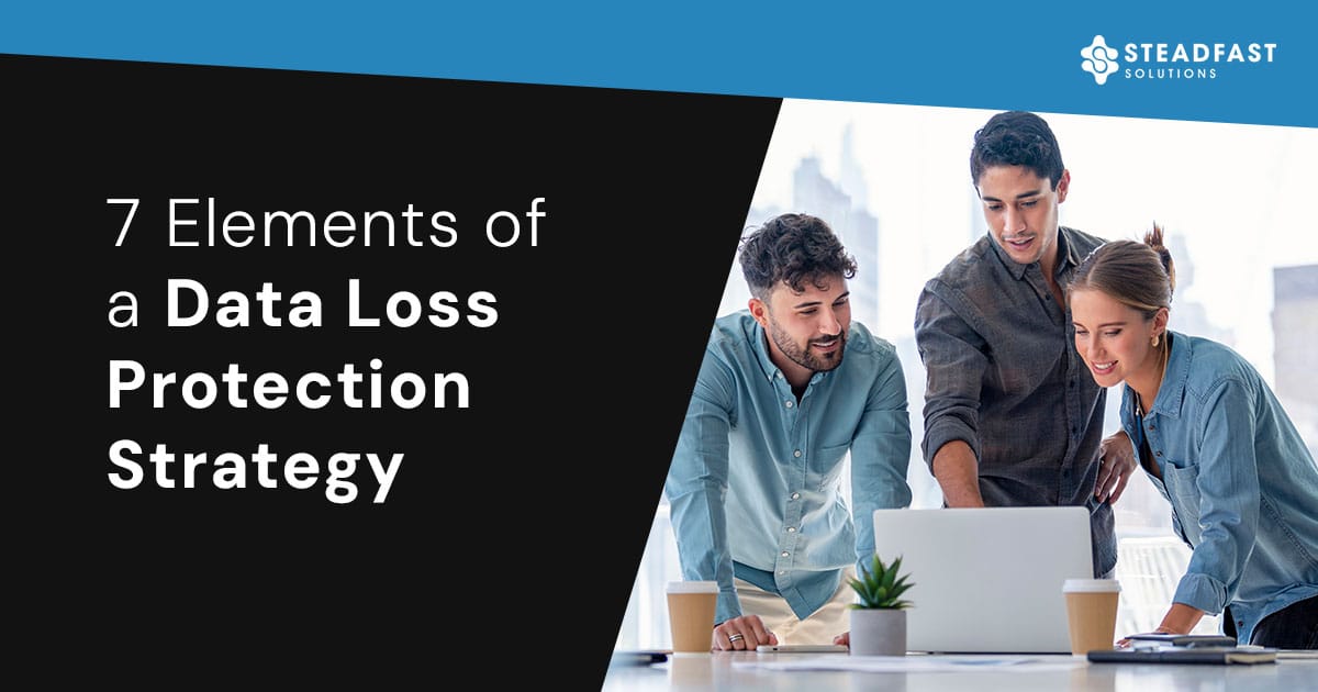 Data Loss Prevention: 7 Key Elements Your Business Needs | Steadfast Solutions